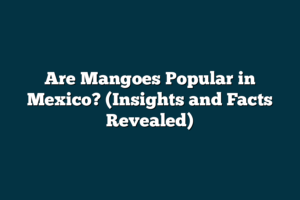 Are Mangoes Popular in Mexico? (Insights and Facts Revealed ...